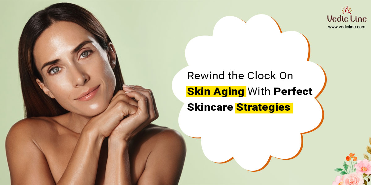 Rewind the Clock On Skin Aging With Perfect Skincare Strategies - Vedicline