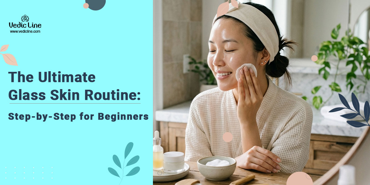 The Ultimate Glass Skin Routine: Step-by-Step for Beginners - Vedicline